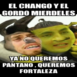 Meme Personalizado - El chango y el gordo mierdeles Ya no queremos ...