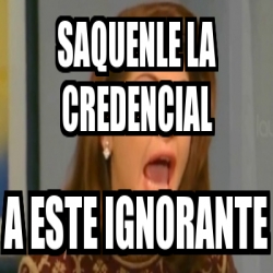 Meme Personalizado - Saquenle la credencial A este ignorante - 31180152