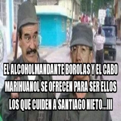 Meme Personalizado - EL ALCOHOLMANDANTE BOROLAS Y EL CABO MARIHUANOL SE ...