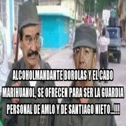Meme Personalizado - ALCOHOLMANDANTE BOROLAS Y EL CABO MARIHUANOL, SE ...