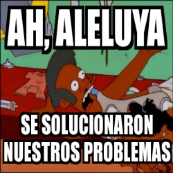Meme Personalizado - aH, ALELUYA SE SOLUCIONARON NUESTROS PROBLEMAS ...