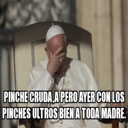 Meme Personalizado - pinche cruda,a pero ayer con los pinches ultros ...
