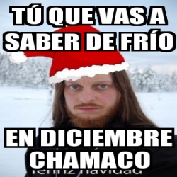 Meme Personalizado - TÃº que vas a saber de frÃ­o En diciembre chamaco ...