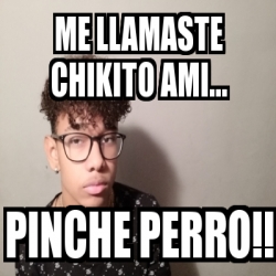 Meme Personalizado - Me llamaste chikito ami... Pinche perro!! - 31185621