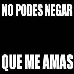 Meme Personalizado - No podes negar Que me amas - 31185886