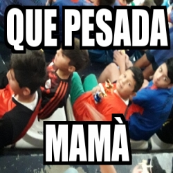 Meme Personalizado - QUE PESADA MAMÃ€ - 31186571