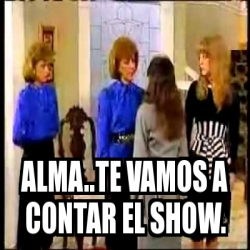 Meme Personalizado - Alma..Te vamos a contar el Show. - 31186732