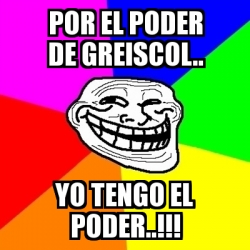 Meme Troll - POR EL PODER DE GREISCOL.. YO TENGO EL PODER..!!! - 31186942