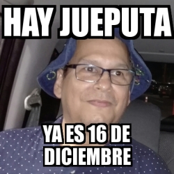 Meme Personalizado - Hay Jueputa Ya es 16 de Diciembre - 31188060
