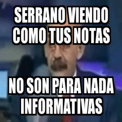Meme Personalizado - Serrano VIENDO COMO TUS NOTAS nO SON PARA NADA ...