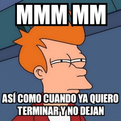 Meme Futurama Fry - Mmm mm AsÃ­ como cuando ya quiero terminar y no ...