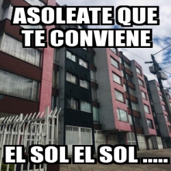Meme Personalizado - asoleate que te conviene el sol el sol ...