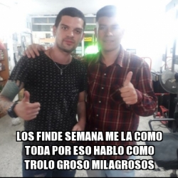 Meme Personalizado - Los finde semana me la como toda por eso hablo ...