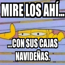 Meme Personalizado - Mire los ahÃ­... ...con sus cajas navideÃ±as ...