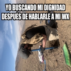Meme Personalizado - Yo buscando mi dignidad despuÃ©s de hablarle a mi ...