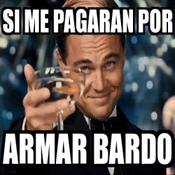 Meme Personalizado - si me pagaran por armar bardo - 31024220