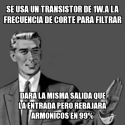 Meme Correction Guy - se usa un transistor de 1w.a la frecuencia de ...