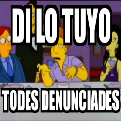 Meme Personalizado - di lo tuyo todes denunciades - 31200869