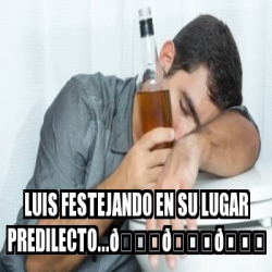 Meme Personalizado - Luis festejando en su lugar predilecto...ðŸ˜†ðŸ ...