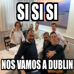 Meme Personalizado - si si si nos vamos a dublin - 31203848