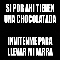 Meme Personalizado - Si por ahi tienen una chocolatada Invitenme para ...