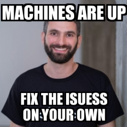 Meme Personalizado - MACHINES ARE UP FIX THE ISUESS ON YOUR OWN - 31205124
