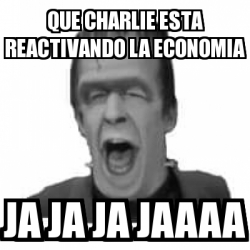 Meme Personalizado - que charlie esta reactivando la economia ja ja ja ...