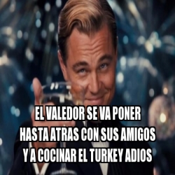 Meme Personalizado - EL VALEDOR SE VA PONER HASTA ATRAS CON SUS AMIGOS ...