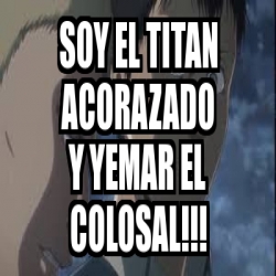 Meme Personalizado - Soy el titan acorazado y yemar el colosal ...