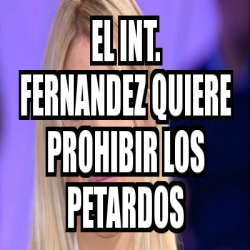 Meme Personalizado - el int. fernandez quiere prohibir los petardos ...