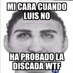 Meme Personalizado - MI CARA CUANDO LUIS NO HA PROBADO LA DISCADA WTF ...