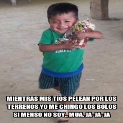 Meme Personalizado - Mientras mis tios pelean por los terrenos yo me ...