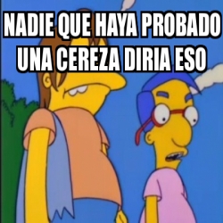 Meme Personalizado - NADIE QUE HAYA PROBADO UNA CEREZA DIRIA ESO - 31211988