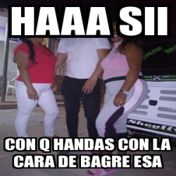 Meme Personalizado - haaa sii con q handas con la cara de bagre esa ...