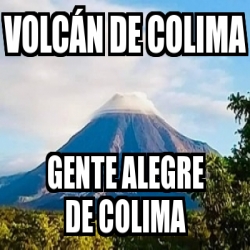 Meme Personalizado - VolcÃ¡n de Colima Gente Alegre de Colima - 31212471