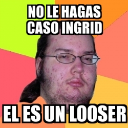 Meme Friki - No le hagas caso Ingrid El es un looser - 31212711