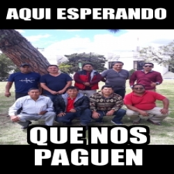 Meme Personalizado - Aqui esperando Que nos paguen - 31213086