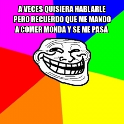 Meme Troll - A veces quisiera hablarle pero recuerdo que me mando a ...
