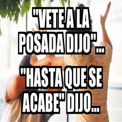 Meme Personalizado - "Vete a la posada dijo"... "hasta que se acabe ...
