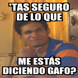 Meme Personalizado - 'tas seguro de lo que me estÃ¡s diciendo gafo ...