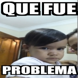 Meme Personalizado - QUE FUE PROBLEMA - 31223001