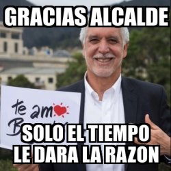 Meme Personalizado - gracias alcalde solo el tiempo le dara la razon ...