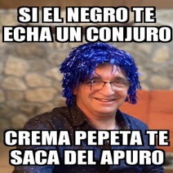 Meme Personalizado - Si el negro te echa un conjuro Crema Pepeta te ...