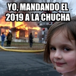 Meme Disaster Girl - Yo, mandando el 2019 a la chucha - 31223848