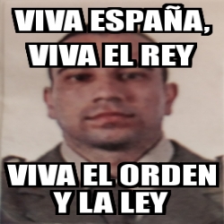 Meme Personalizado - Viva EspaÃ±a, viva el rey Viva el orden y la ley ...