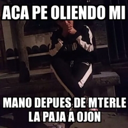 Meme Personalizado - Aca pe oliendo mi mano depues de mterle la paja a ...
