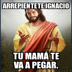 Meme Personalizado - Arrepientete Ignacio Tu mamÃ¡ te va a pegar ...
