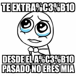 Meme Por favor - Te extra%C3%B1o Desde el a%C3%B1o pasado no eres mia ...