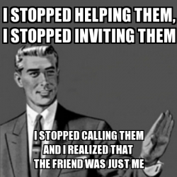 Meme Correction Guy - I stopped helping them, I stopped inviting them I ...