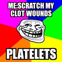 Meme Troll - me:Scratch my clot wounds PLatelets - 31238741